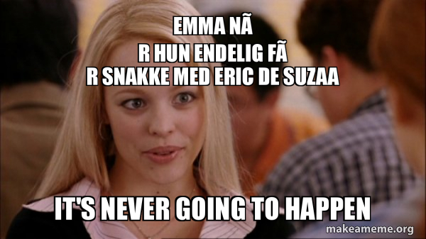 Emma nÃ¥r hun endelig fÃ¥r snakke med Eric de Suzaa It's never going to ...