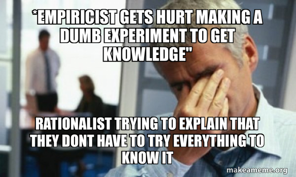 *Empiricist gets hurt making a dumb experiment to get knowledge ...