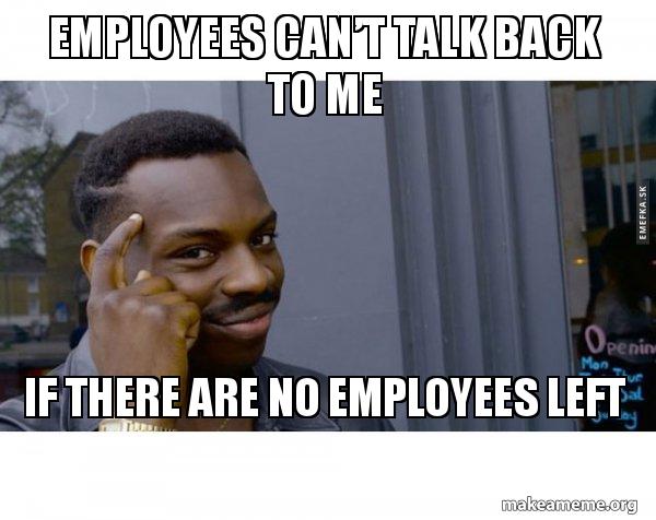 Employees canâ€™t talk back to me If there are no employees left - Roll ...