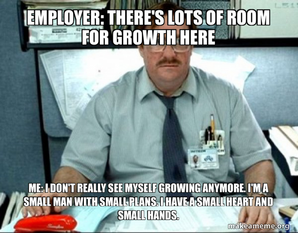 Employer: There's lots of room for growth here Me: I don't really see ...