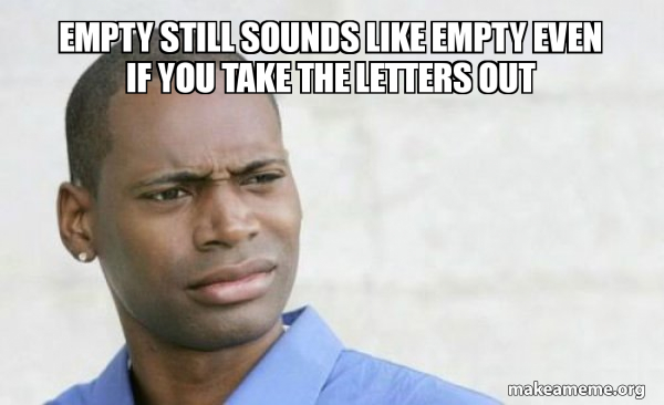 empty still sounds like empty even if you take the letters out ...