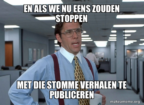 EN ALS WE NU EENS ZOUDEN STOPPEN MET DIE STOMME VERHALEN TE PUBLICEREN ...