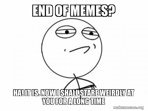 end of memes? ha! it is. now I shall stare weirdly at you for a long ...