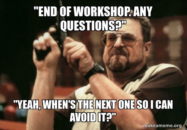 "End of Workshop. Any Questions?" "Yeah, when's the next one so I can ...