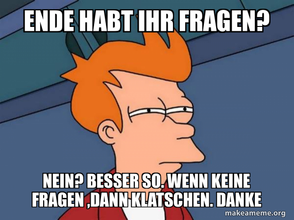 ENDE Habt ihr Fragen? Nein? Besser so. Wenn keine Fragen ,dann ...