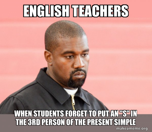 English teachers when students forget to put an "s" in the 3rd person ...