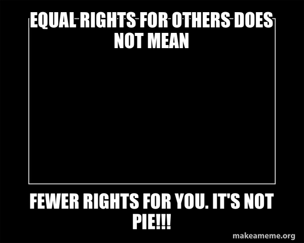 Equal rights for others does not mean fewer rights for you. It's not ...