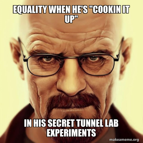 Equality when he's "cookin it up" in his secret tunnel lab experiments ...
