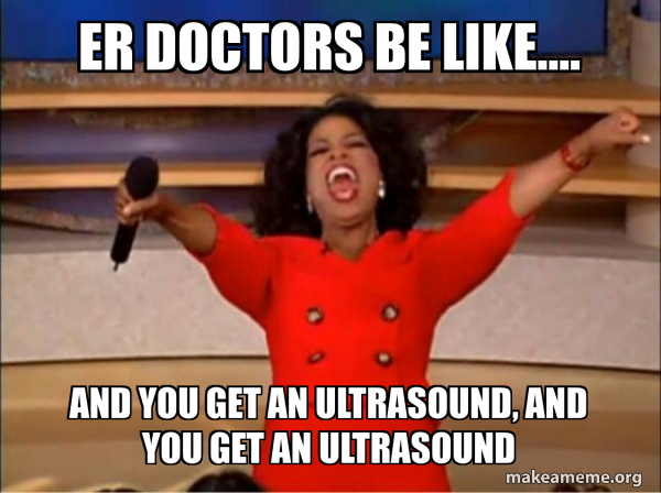 ER doctors be like…. And you get an ultrasound, And you get an ...