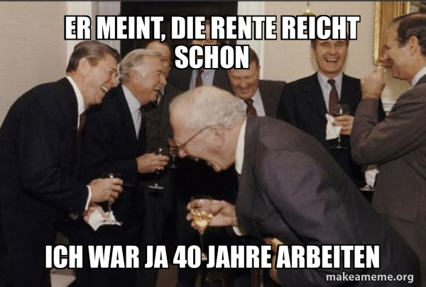 Er meint, die Rente reicht schon ich war ja 40 Jahre arbeiten ...