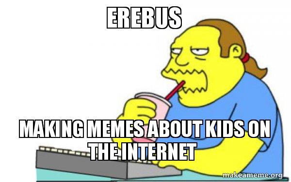 Erebus Making memes about kids on The internet - Worst Apocalypse Ever ...