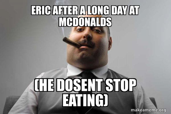 eric after a long day at mcdonalds (he dosent stop eating) - Scumbag Boss Meme Generator