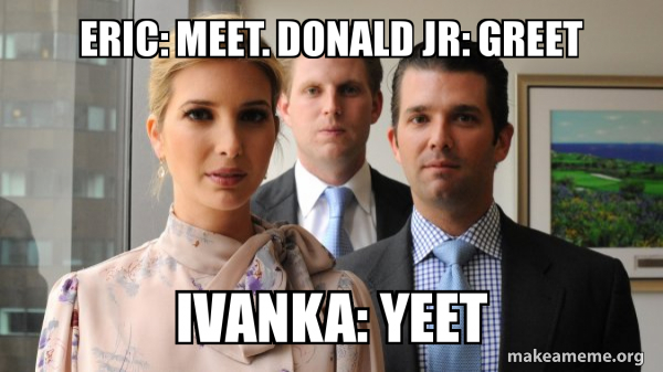 Eric: meet. Donald jr: greet IVANKA: YEET - The Trump Kids Eric, Donald Jr and Ivanka Meme Generator
