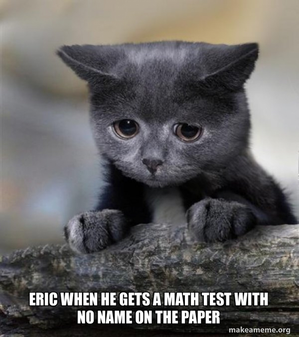 Eric when he gets a math test with no name on the paper - Confession ...