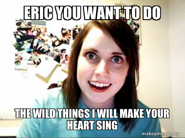 Eric you want to do The wild things I will make your heart sing ...