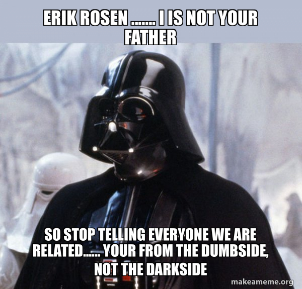 ERIK ROSEN ....... I IS NOT YOUR FATHER SO STOP TELLING EVERYONE WE ARE ...