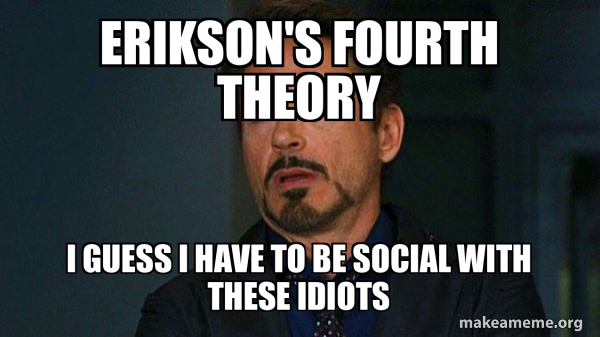 Erikson's fourth theory I guess I have to be social with these idiots ...