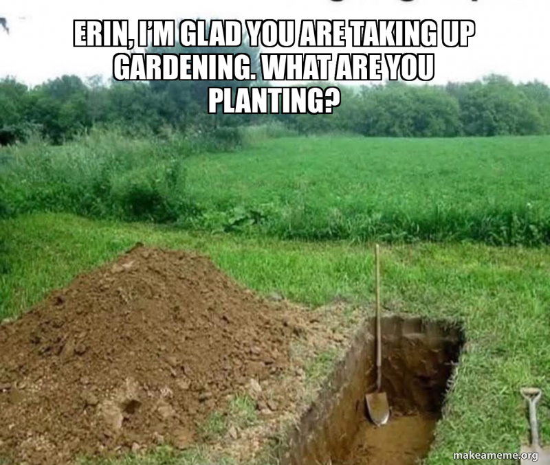 Erin, i’m glad you are taking up gardening. What are you planting? Meme ...