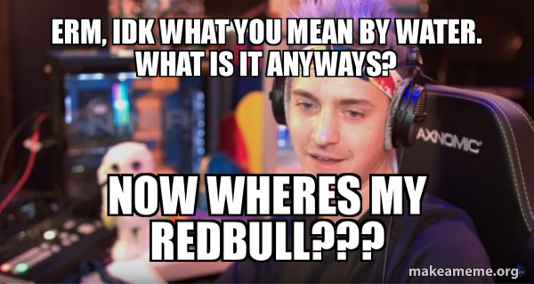 Erm IDK What You Mean By Water What Is It Anyways Now Wheres My Redbull Ninja Tyler erm-idk-what-you-mean-by-water-what-is-it-anyways-now-wheres-my-redbull-ninja-tyler
