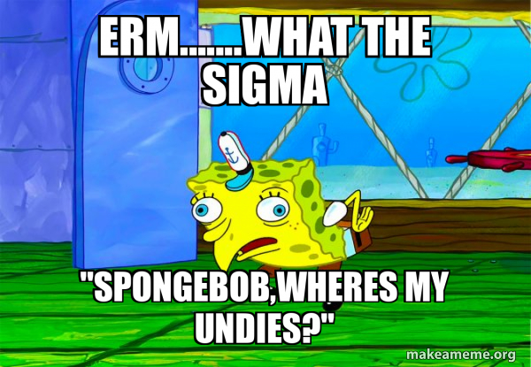 Erm.......What the sigma "Spongebob,wheres my undies?" - Mocking ...