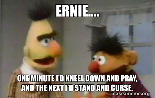 Ernie…. One minute i’d kneel down and pray, and the next i’d stand and ...