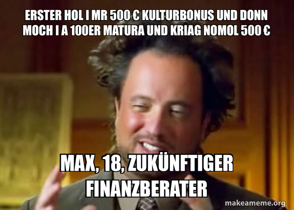 Erster hol i mr 500 € Kulturbonus und donn moch i a 100er Matura und ...