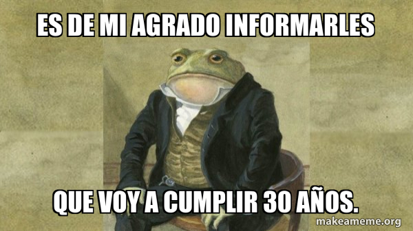 ES DE MI AGRADO INFORMARLES QUE VOY A CUMPLIR 30 AÑOS. - Colonel Toad ...