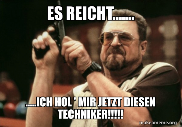 ES REICHT....... .....ICH HOL ' MIR JETZT DIESEN TECHNIKER!!!!! - Am I ...