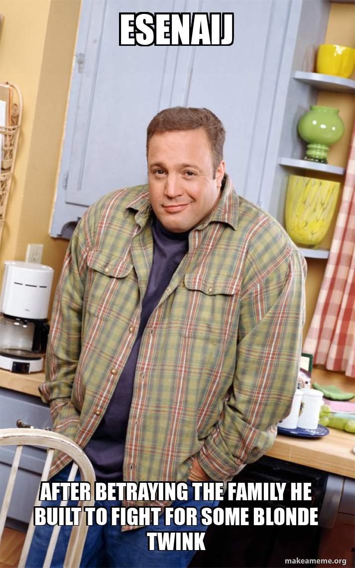 esenaij after betraying the family he built to fight for some blonde twink - Kevin James Meme ...
