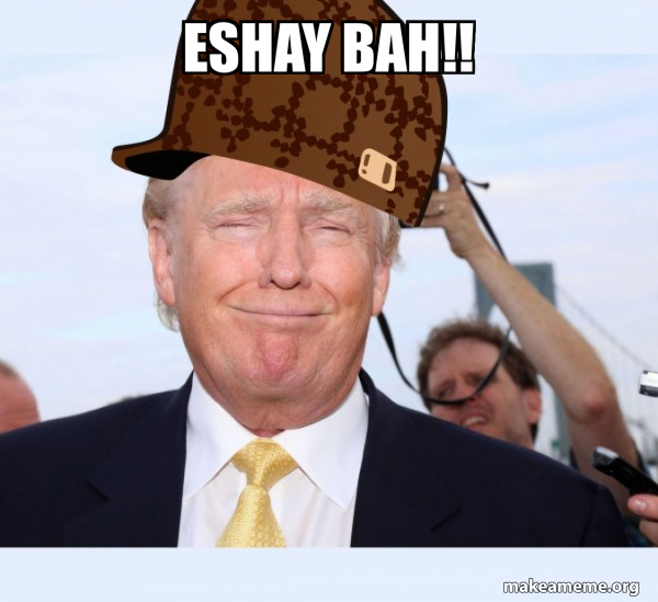 ESHAY BAH!! - Scumbag Donald Trump Meme Generator