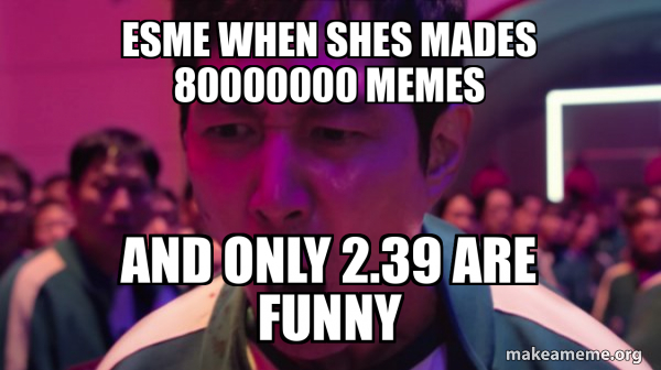 esme when shes mades 80000000 memes and only 2.39 are funny - I've ...