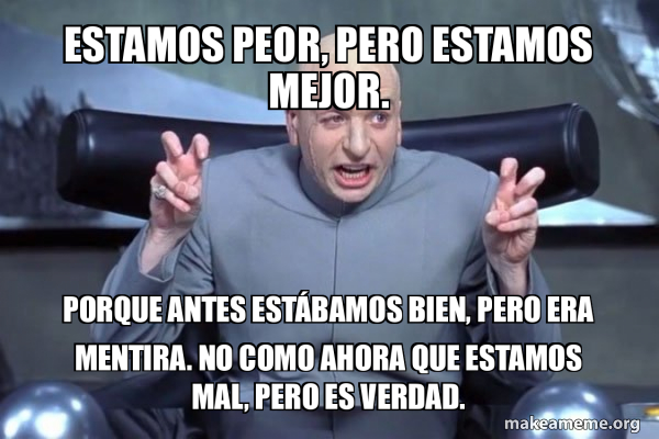 Estamos peor, pero estamos mejor. Porque antes estÃ¡bamos bien, pero ...