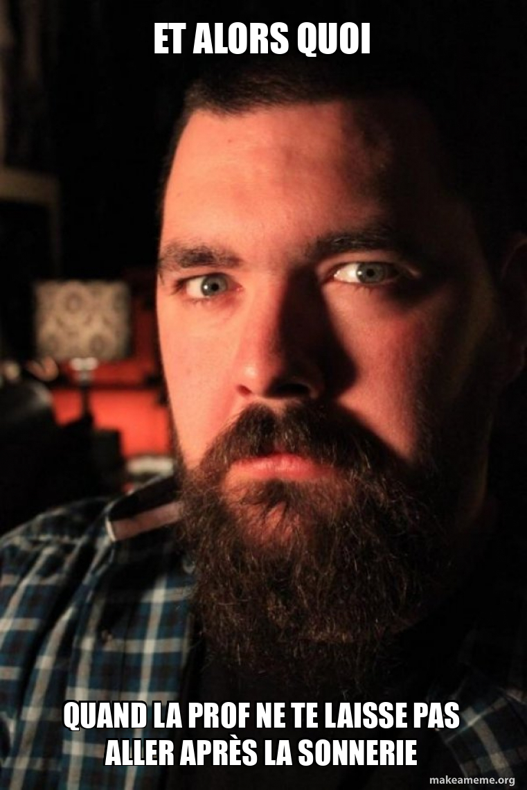 et alors quoi quand la prof ne te laisse pas aller après la sonnerie ...