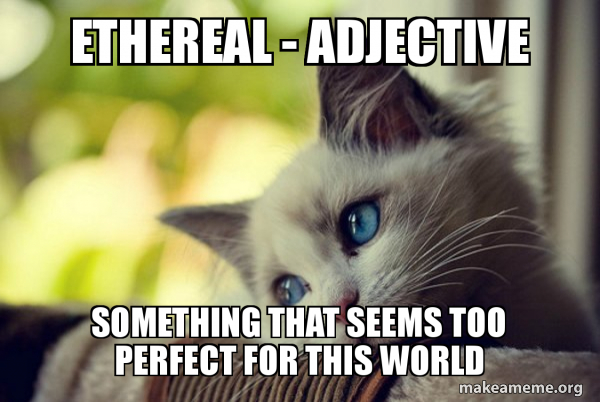 Ethereal - adjective Something that seems too perfect for this world ...