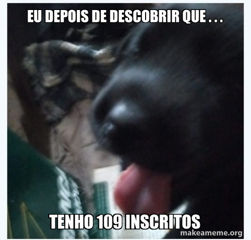 Eu Depois De Descobrir Que Tenho 109 Inscritos Meme Generator