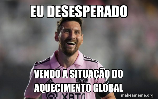 EU DESESPERADO VENDO A SITUAÇÃO DO AQUECIMENTO GLOBAL - Happy Messi ...