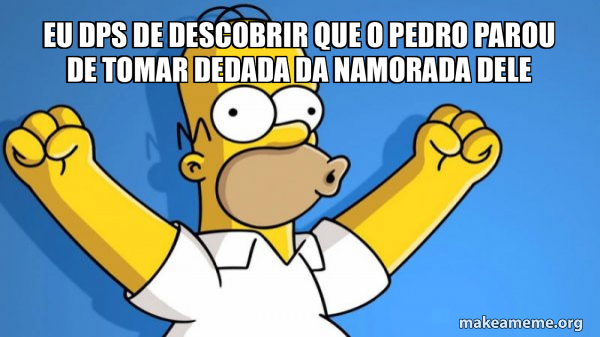 eu dps de descobrir que o pedro parou de tomar dedada da namorada dele ...