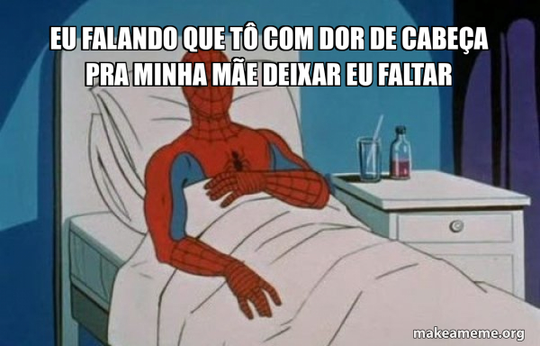 eu falando que tô com dor de cabeça pra minha mãe deixar eu faltar ...