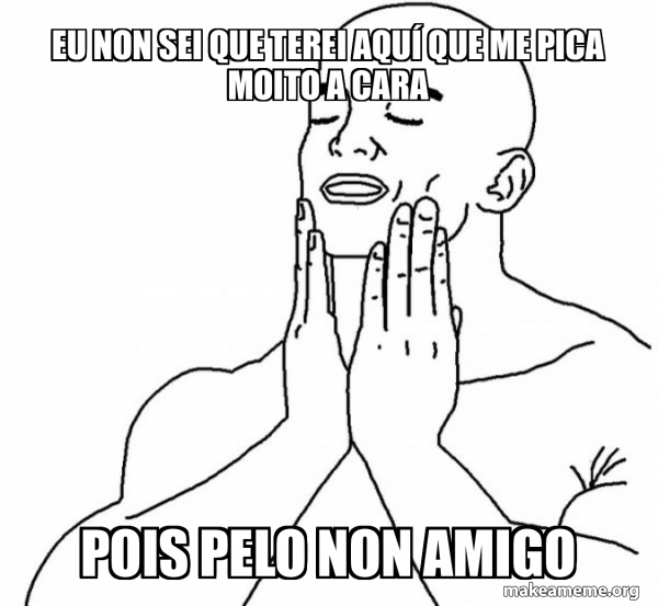 eu non sei que terei aquí que me pica moito a cara Pois pelo non amigo ...