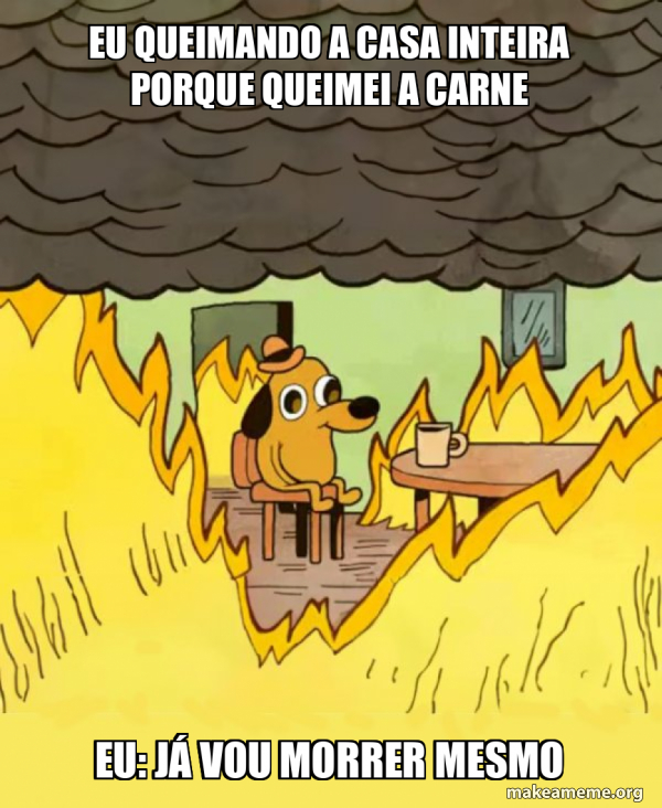 eu queimando a casa inteira porque queimei a carne Eu: já vou morrer ...