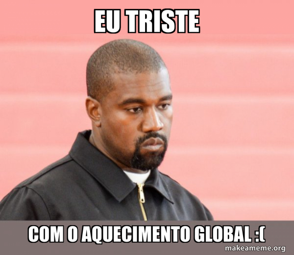eu triste com o aquecimento global :( - Kanye West | Make a Meme