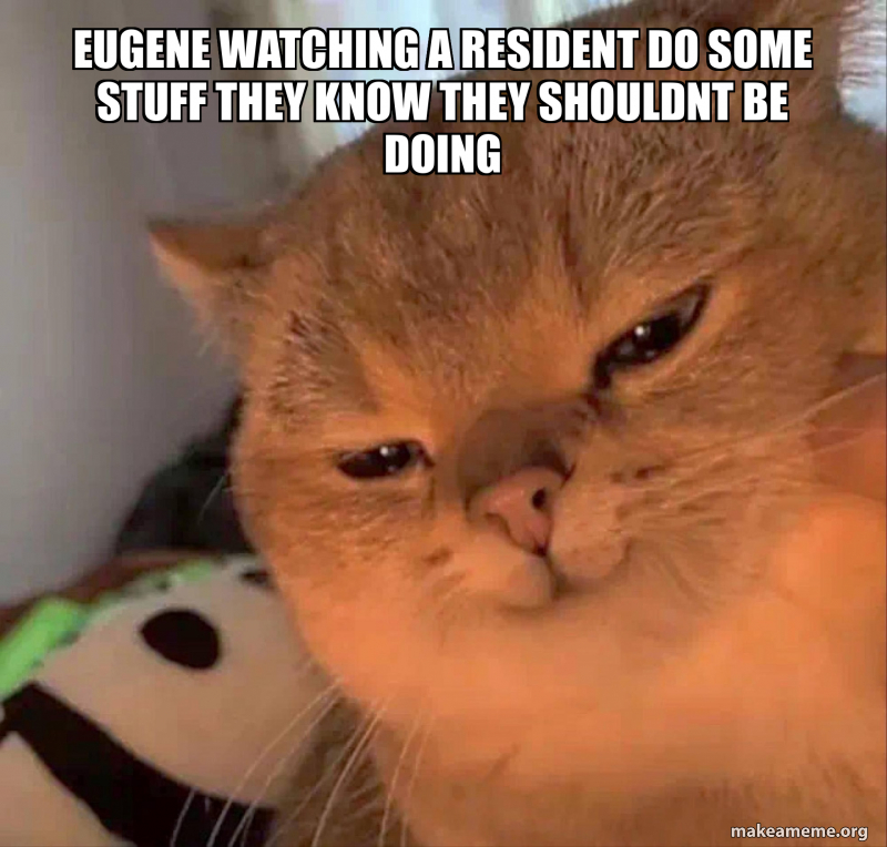 eugene watching a resident do some stuff they know they shouldnt be ...