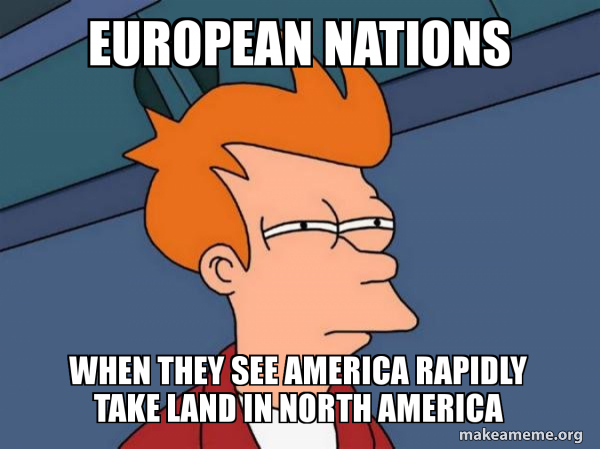 European nations when they see america rapidly take land in north ...