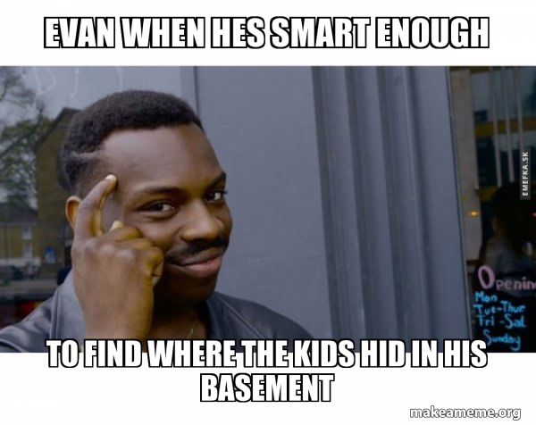 evan when hes smart enough to find where the kids hid in his basement ...