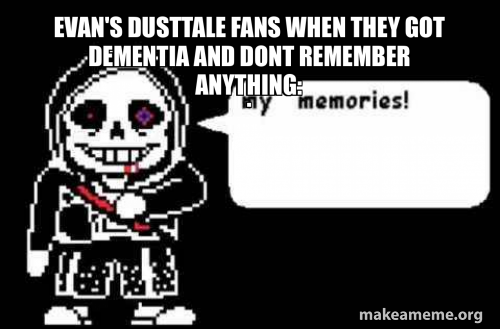 Evan's dusttale fans when they got dementia and dont remember anything ...