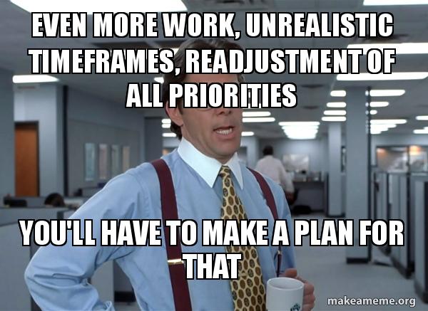 Even more work, unrealistic timeframes, readjustment of all priorities ...