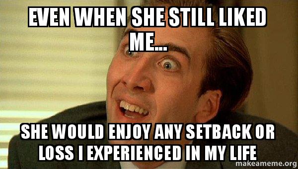 even when she still liked me... she would enjoy any setback or loss i ...