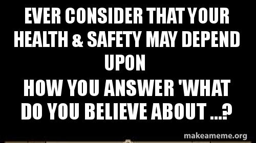 ever consider that your health & safety may depend upon how you answer ...