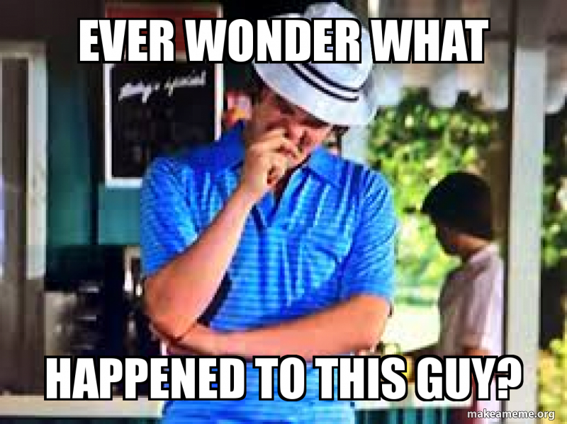 Ever wonder what Happened to this guy? Meme Generator