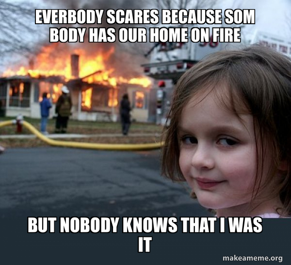 everbody scares because som body has our home on fire but nobody knows ...